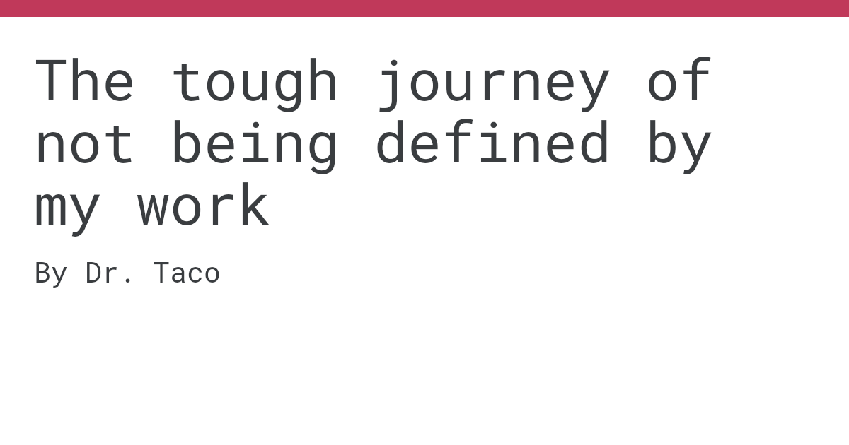 The tough journey of not being defined by my work by Dr. Taco’s Notes